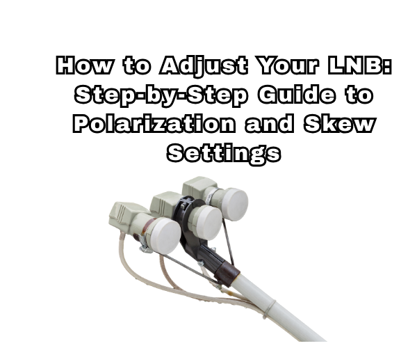 How to Adjust Your LNB Step-by-Step Guide to Polarization and Skew ...